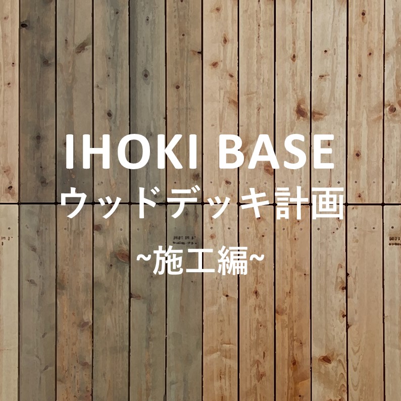 IHOKI BASE ウッドデッキ計画 ~施工編~ - 株式会社nojimoku | 三重県熊野市にある製材所
